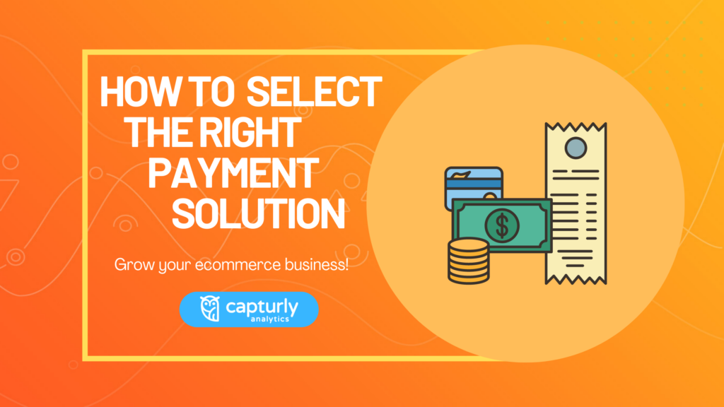 How to Select The Right Payment Solution for Your Ecommerce Business - Capturly Blog